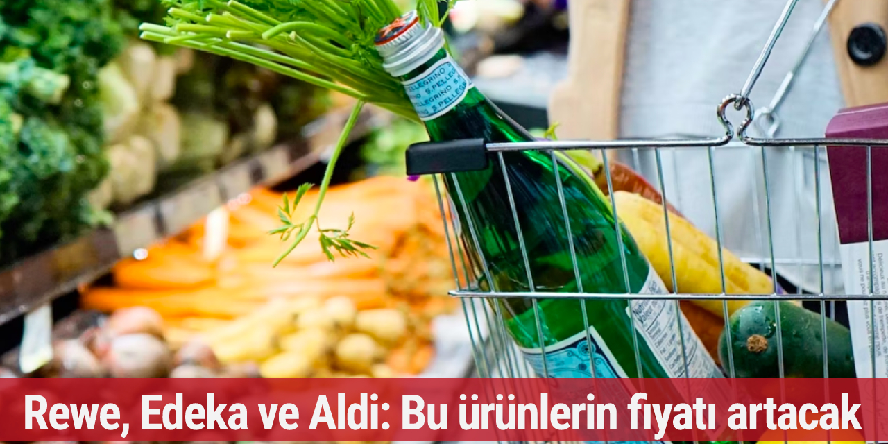 Rewe, Edeka ve Aldi: Bu ürünlerin fiyatı artacak...