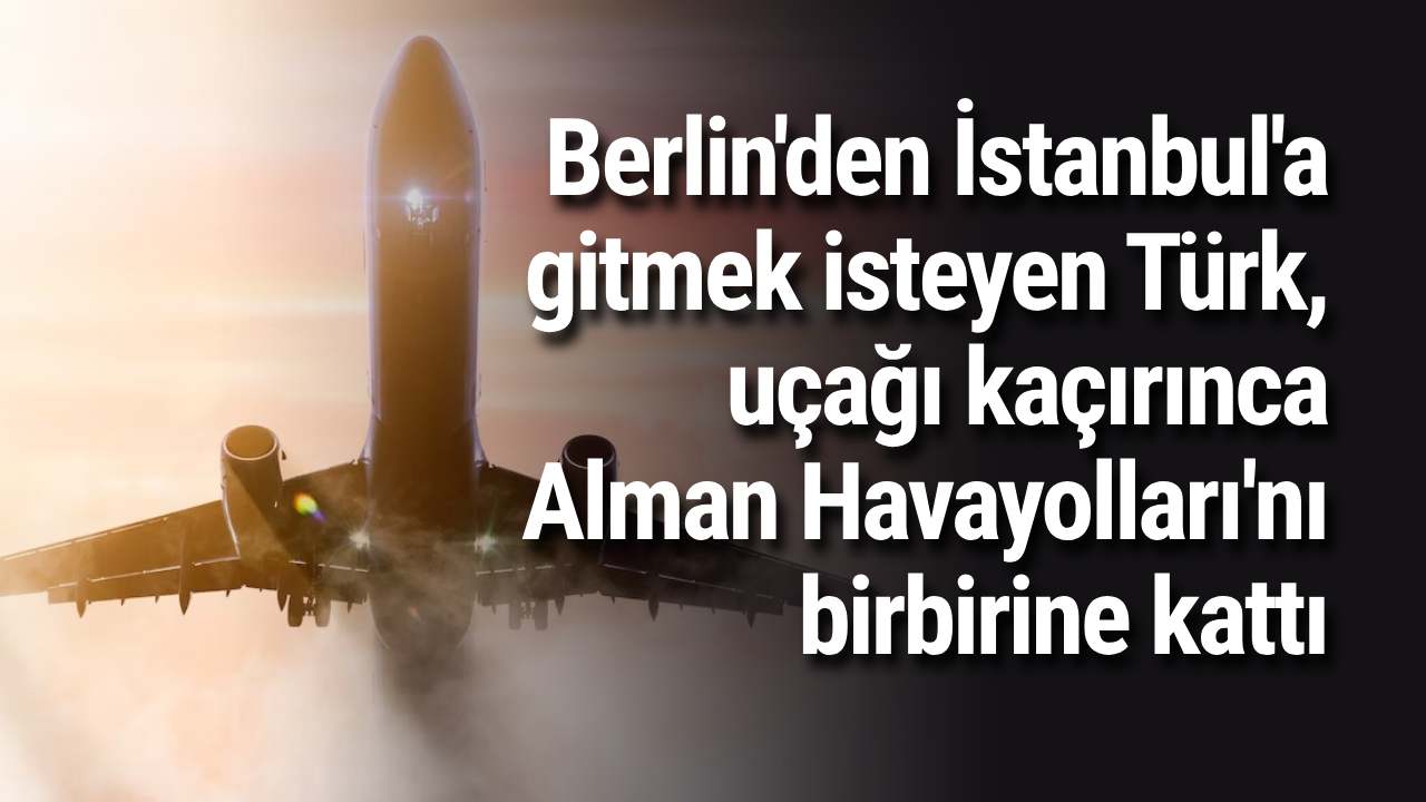 Berlin'den İstanbul'a gitmek isteyen Türk, uçağı kaçırınca Alman ...